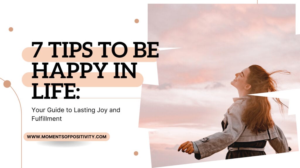 7 Tips to Be Happy in Life: Your Guide to Lasting Joy and Fulfillment